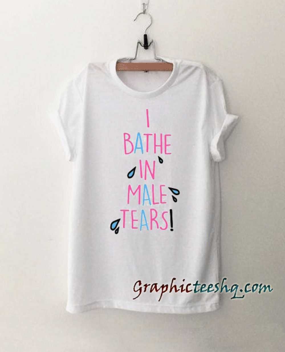 I Bathe in Male Tears tee shirt for adult men and women. It feels soft